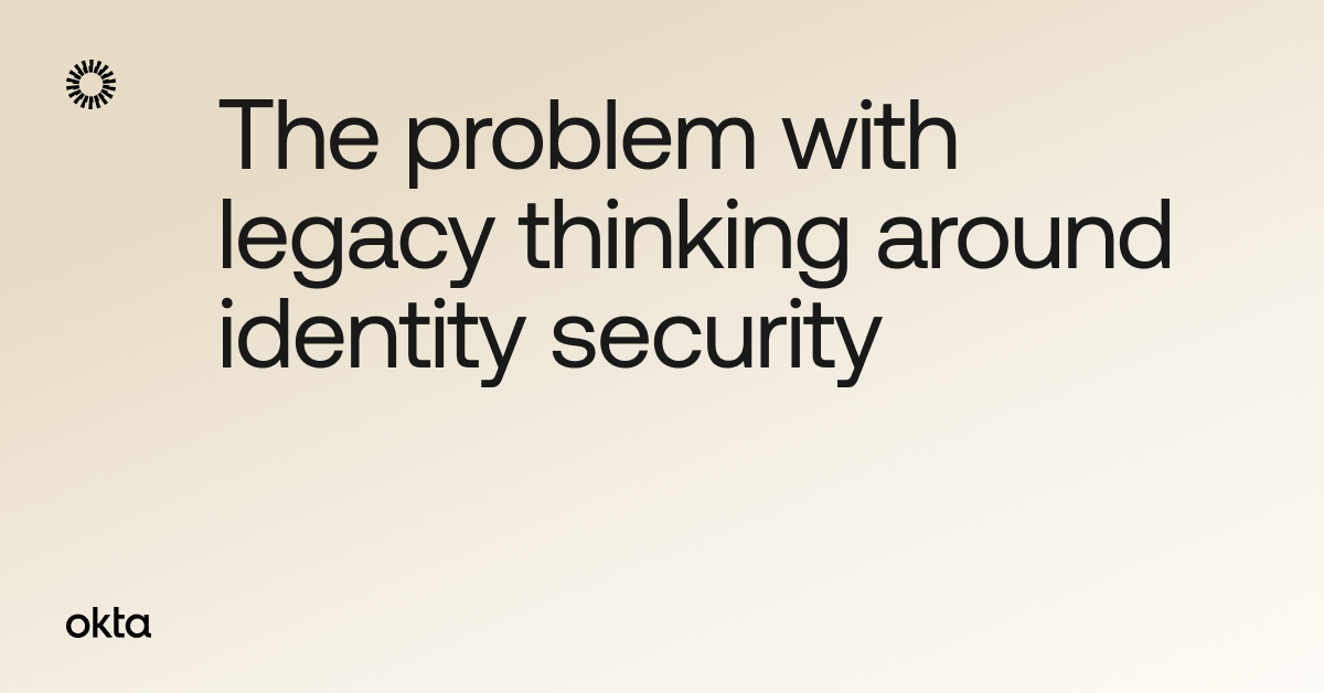 The Problem with Legacy Thinking Around Identity Security | Okta